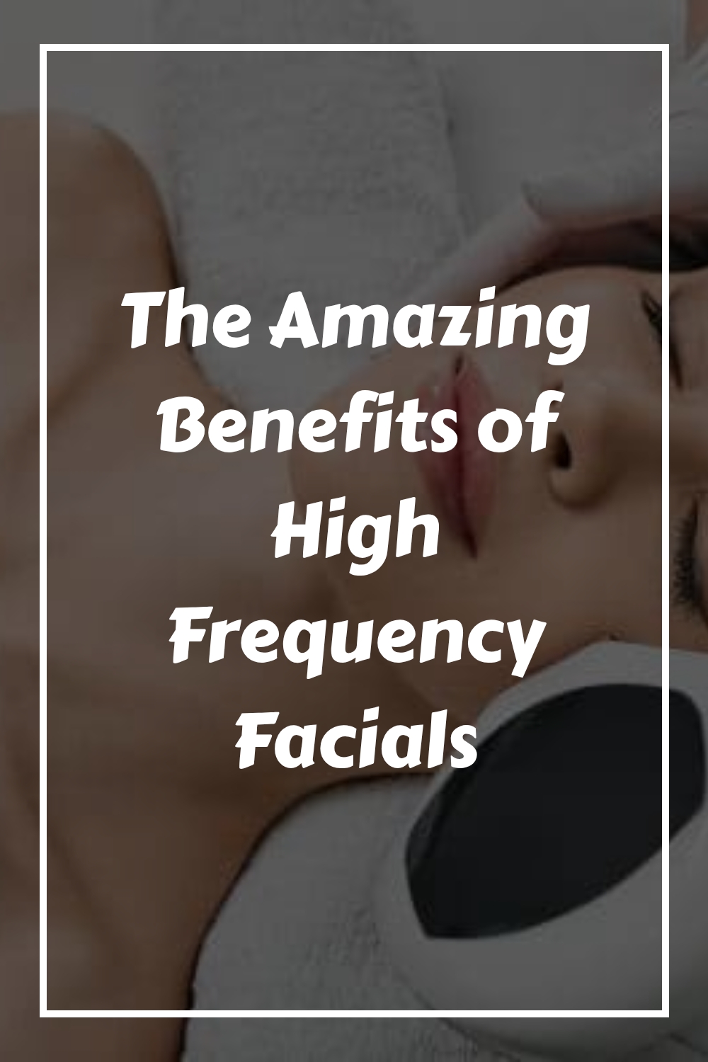 The Amazing Benefits of High Frequency Facials